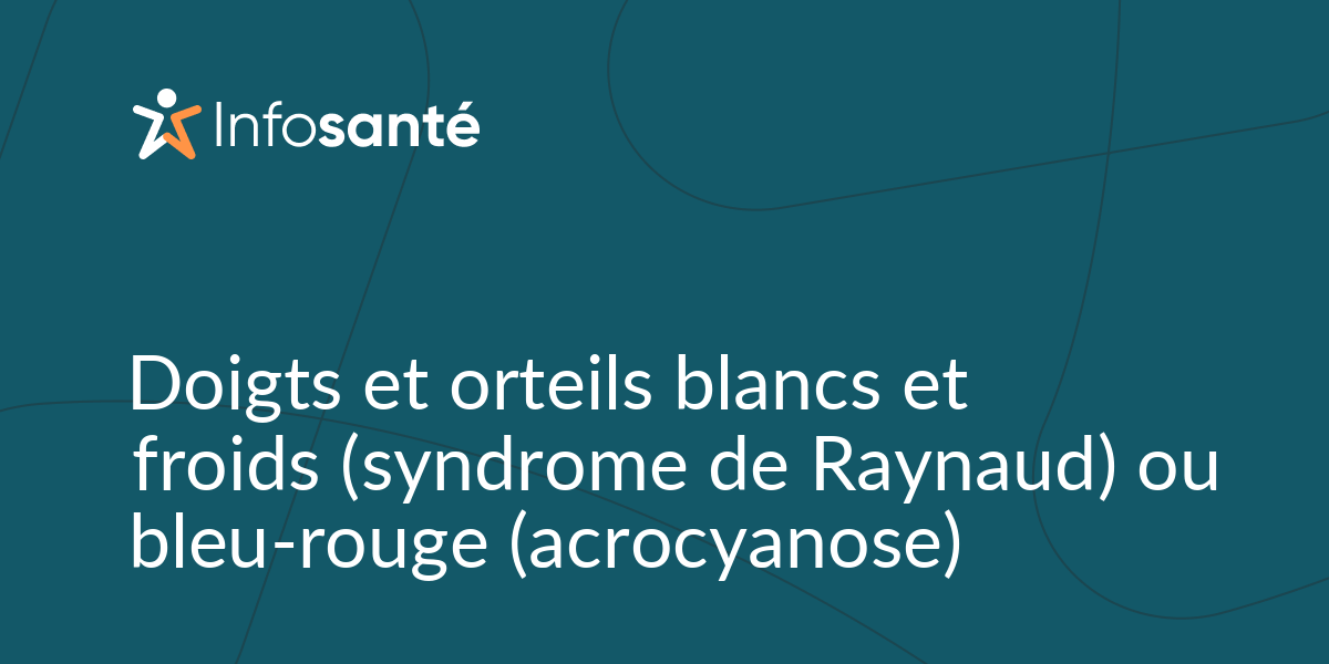 Doigts et orteils blancs et froids (syndrome de Raynaud) ou bleu-rouge ...